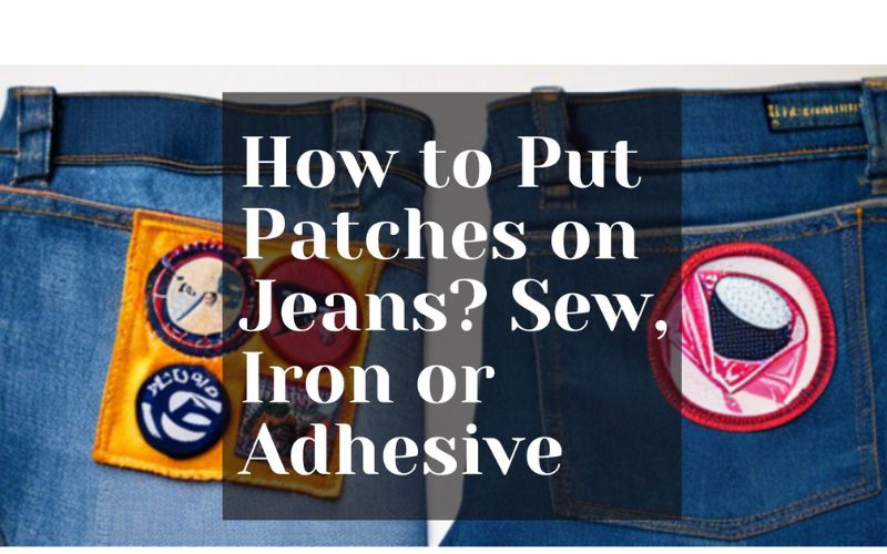 How to Put Patches on Jeans? Sew, Iron or Adhesive
